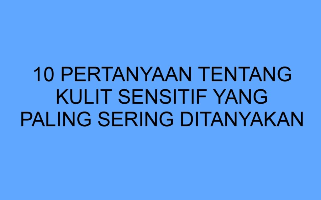 10 Pertanyaan Tentang Kulit Sensitif yang Paling Sering Ditanyakan