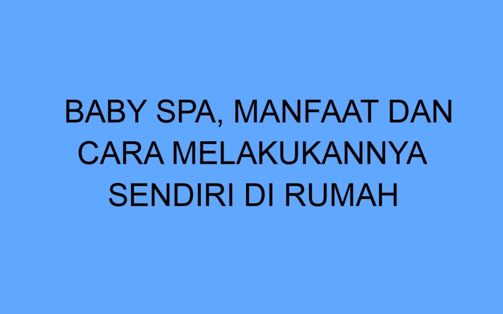 Baby Spa, Manfaat dan Cara Melakukannya Sendiri di Rumah