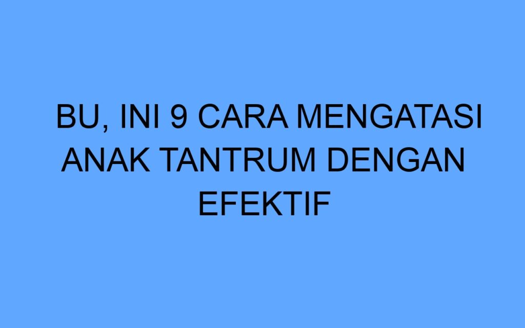 Bu, Ini 9 Cara Mengatasi Anak Tantrum dengan Efektif