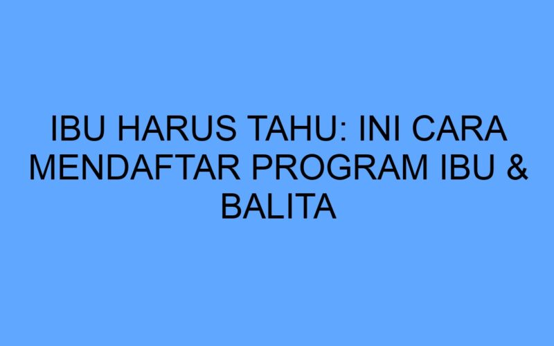 Ibu Harus Tahu: Ini Cara Mendaftar Program Ibu & Balita