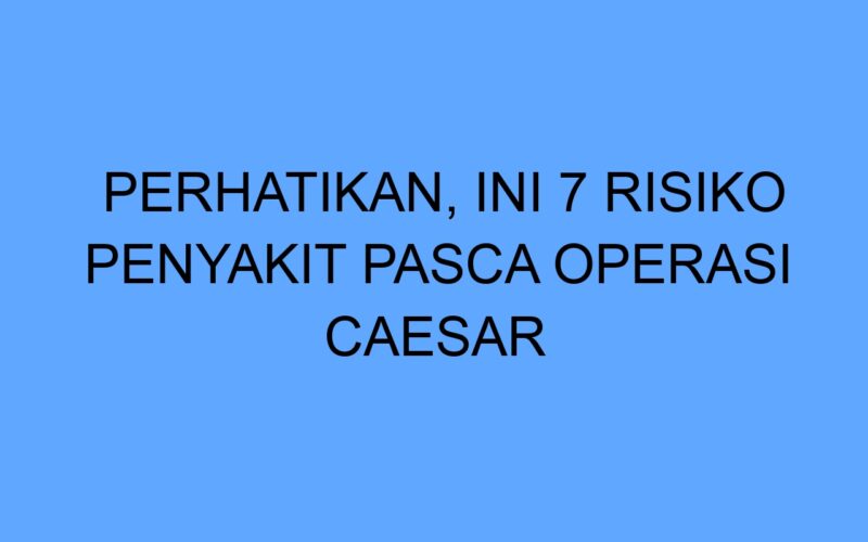 Perhatikan, Ini 7 Risiko Penyakit Pasca Operasi Caesar