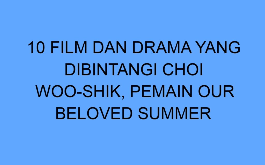 10 Film dan Drama yang Dibintangi Choi Woo-shik, Pemain Our Beloved Summer