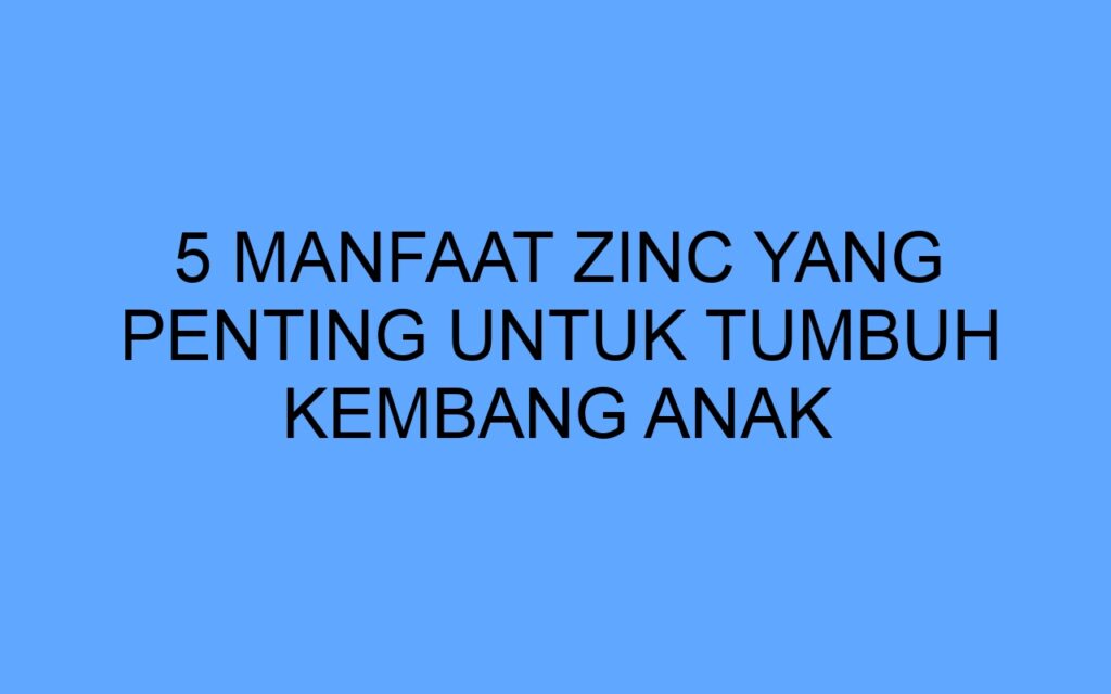 5 Manfaat Zinc yang Penting untuk Tumbuh Kembang Anak