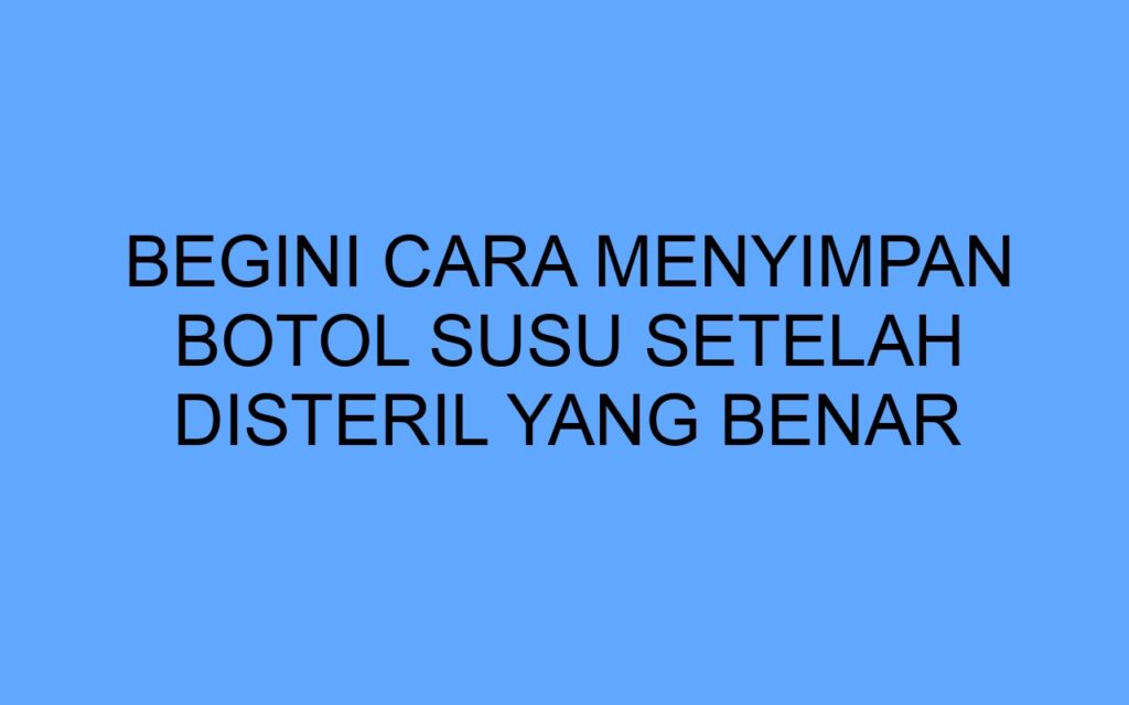 Begini Cara Menyimpan Botol Susu Setelah Disteril yang Benar