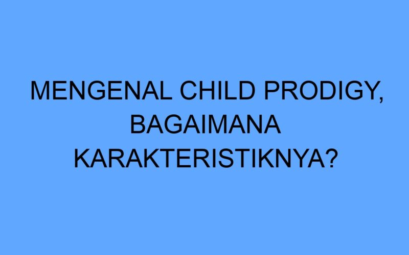 Mengenal Child Prodigy, Bagaimana Karakteristiknya?