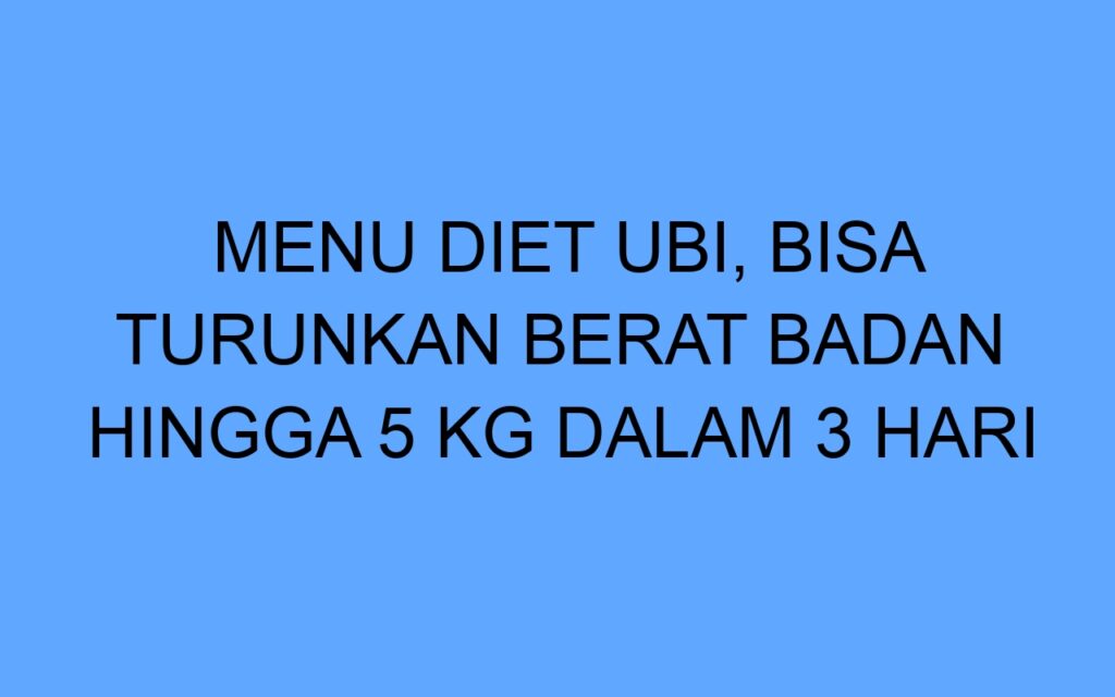 Menu Diet Ubi, Bisa Turunkan Berat Badan hingga 5 Kg dalam 3 Hari