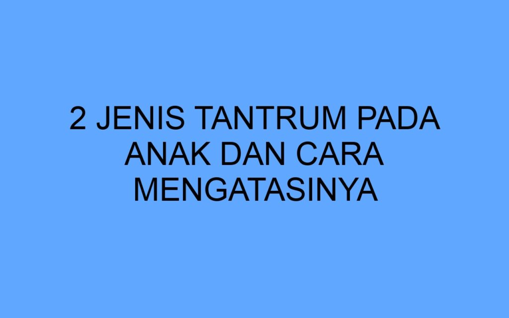 2 Jenis Tantrum pada Anak dan Cara Mengatasinya