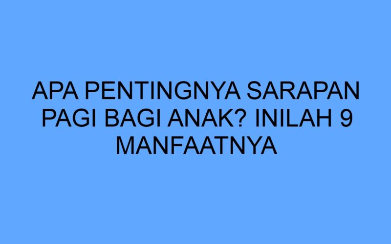 Apa Pentingnya Sarapan Pagi bagi Anak? Inilah 9 Manfaatnya