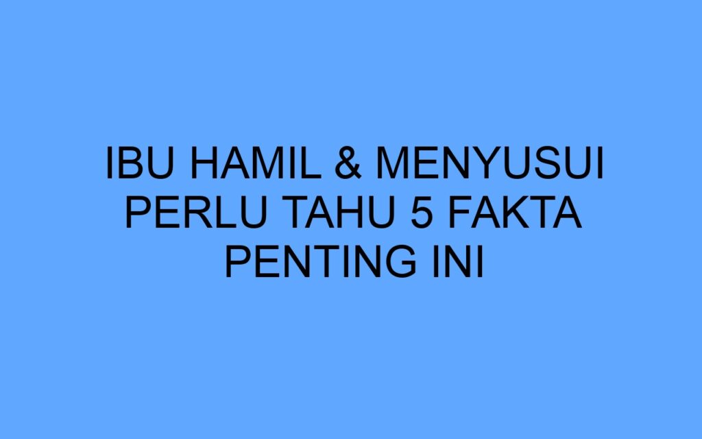 Ibu Hamil & Menyusui Perlu Tahu 5 Fakta Penting Ini