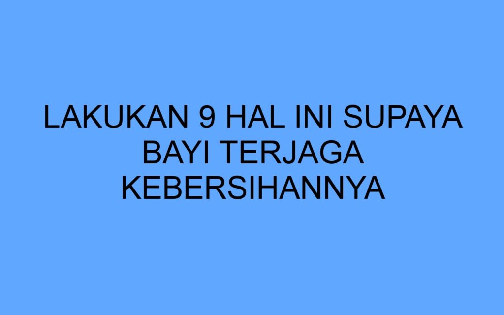 Lakukan 9 Hal Ini Supaya Bayi Terjaga Kebersihannya