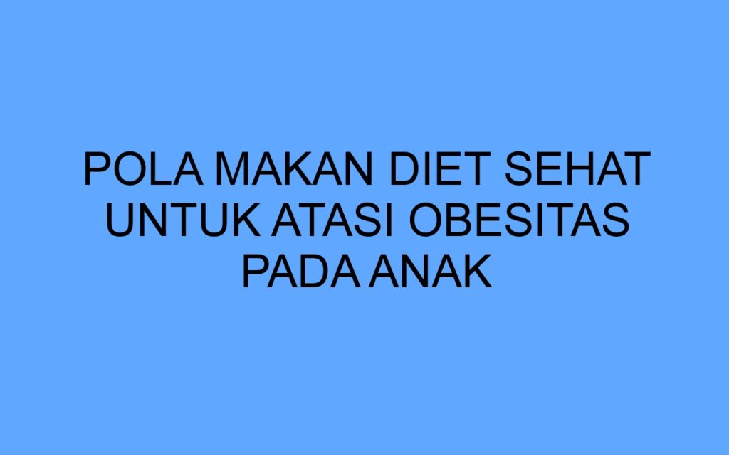 Pola Makan Diet Sehat untuk Atasi Obesitas Pada Anak