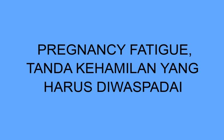 Pregnancy Fatigue, Tanda Kehamilan yang Harus Diwaspadai
